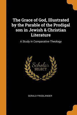 Grace of God, Illustrated by the Parable of the Prodigal Son in Jewish & Christian Literature ...