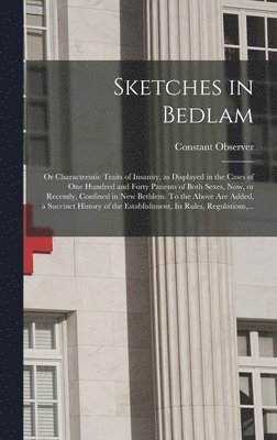 Sketches in Bedlam; or Characteristic Traits of Insanity, as Displayed ...