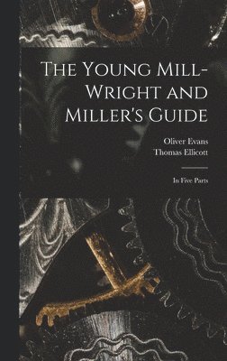 Young Mill-wright and Miller's Guide - Oliver Evans, Thomas Ellicott, Oliver Evans, Thomas ...