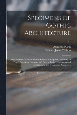 Specimens of Gothic Architecture; Selected From Various Ancient Edifices in England - Augustus ...