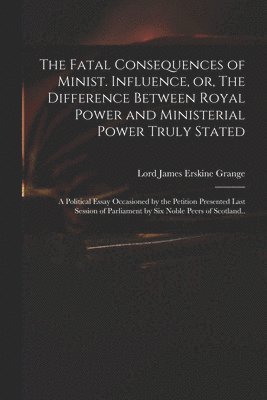 Fatal Consequences of Minist. Influence, or, The Difference Between Royal Power and Ministerial ...
