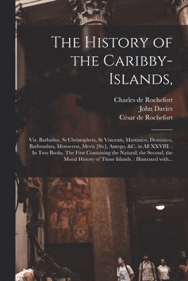 History of the Caribby-Islands, - Charles De Rochefort, John Davies ...