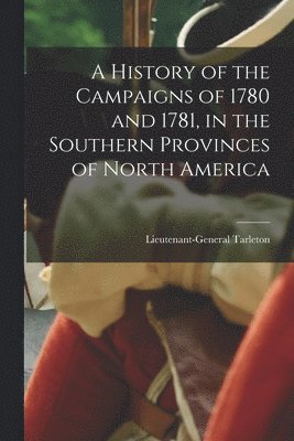 History of the Campaigns of 1780 and 1781, in the Southern Provinces of ...