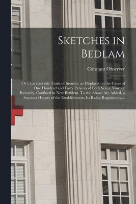 Sketches in Bedlam; or Characteristic Traits of Insanity, as Displayed ...