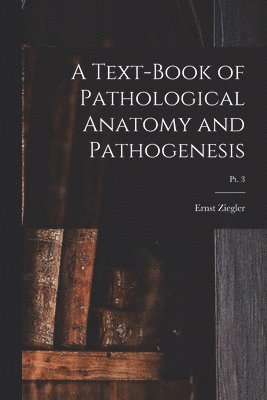 Text-book of Pathological Anatomy and Pathogenesis; pt. 3 - Ernst Ziegler, Ernst Ziegler ...