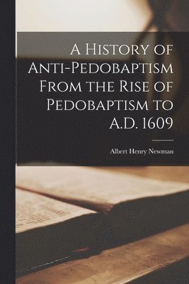 History of Anti-pedobaptism From the Rise of Pedobaptism to A.D. 1609 ...