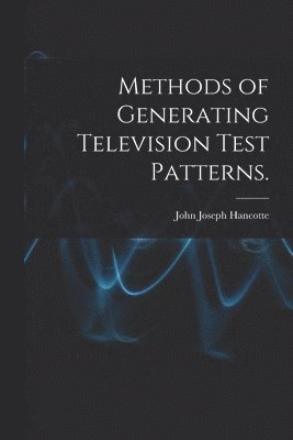 Methods of Generating Television Test Patterns. - John Joseph Hancotte ...