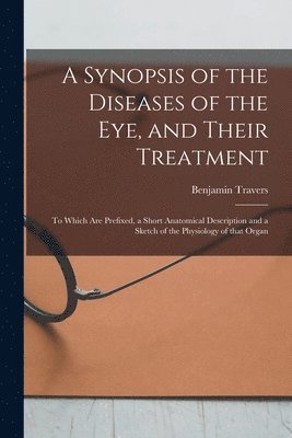 Synopsis of the Diseases of the Eye, and Their Treatment - Benjamin ...