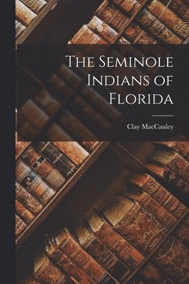 Seminole Indians of Florida - Clay MacCauley, Clay MacCauley - Häftad ...