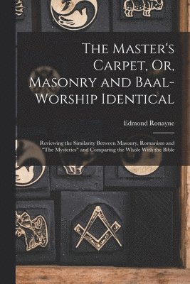 Master's Carpet, Or, Masonry and Baal-Worship Identical; Reviewing the ...