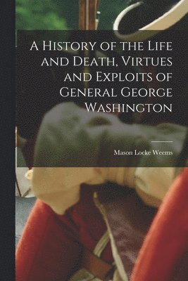 History of the Life and Death, Virtues and Exploits of General George Washington - Mason Locke ...