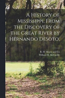 History of Mississippi, From the Discovery of the Great River by Hernando DeSoto, - William H ...