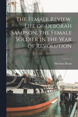 Female Review. Life of Deborah Sampson, the Female Soldier in the War ...