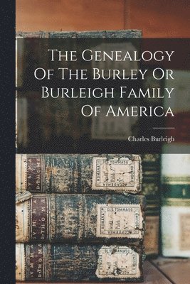 Genealogy Of The Burley Or Burleigh Family Of America - Charles ...