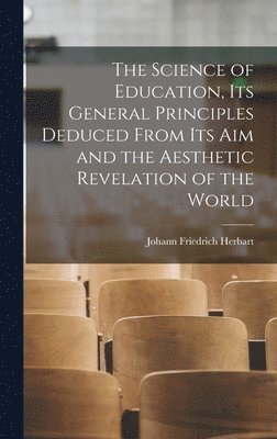 Science of Education, its General Principles Deduced From its aim and ...