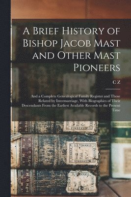 Brief History of Bishop Jacob Mast and Other Mast Pioneers; and a ...