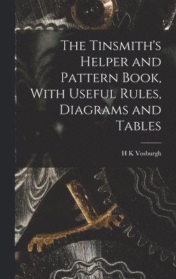 Tinsmith's Helper and Pattern Book, With Useful Rules, Diagrams and ...