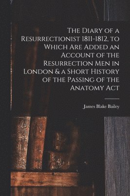 Diary of a Resurrectionist 1811-1812, to Which are Added an Account of ...
