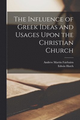 Influence of Greek Ideas and Usages Upon the Christian Church - Andrew ...
