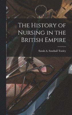 History of Nursing in the British Empire - Sarah A Southall Tooley ...