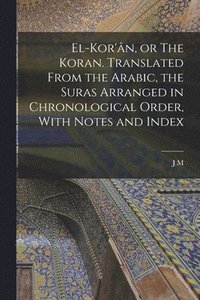 El-Kor'n, or The Koran. Translated From the Arabic, the Suras Arranged ...