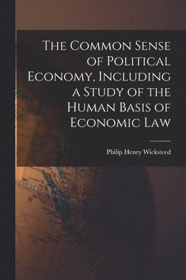 Common Sense of Political Economy, Including a Study of the Human Basis ...