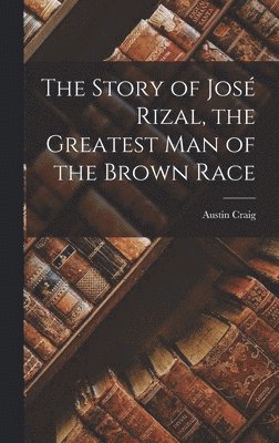 Story of José Rizal, the Greatest man of the Brown Race - Austin Craig ...