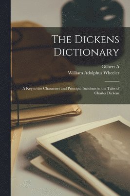 Dickens Dictionary; a key to the Characters and Principal Incidents in ...