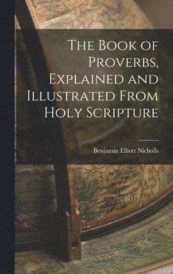 Book of Proverbs, Explained and Illustrated From Holy Scripture - Benjamin Elliott Nicholls ...
