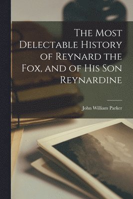 Most Delectable History of Reynard the Fox, and of His Son Reynardine ...