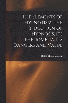 Elements of Hypnotism, The Induction of Hypnosis, Its Phenomena, Its ...