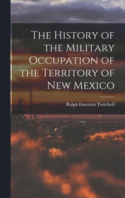 History of the Military Occupation of the Territory of New Mexico ...