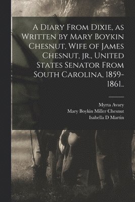 Diary From Dixie, as Written by Mary Boykin Chesnut, Wife of James ...
