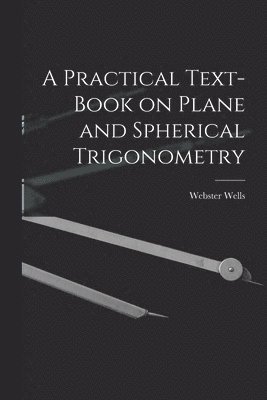 Practical Text-Book on Plane and Spherical Trigonometry - Webster Wells ...
