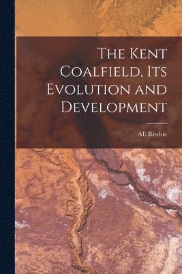 Kent Coalfield, its Evolution and Development - Ae Ritchie, Ae Ritchie ...