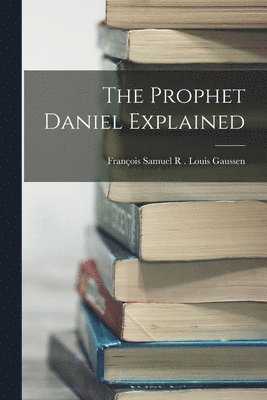 Prophet Daniel Explained - François Samuel R Louis Gaussen, François ...