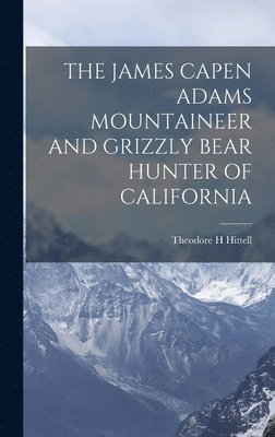 James Capen Adams Mountaineer and Grizzly Bear Hunter of California ...