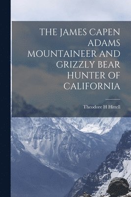 James Capen Adams Mountaineer and Grizzly Bear Hunter of California ...