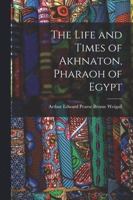 Life and Times of Akhnaton, Pharaoh of Egypt - Arthur Edward Pearse ...