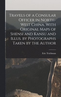 Travels of a Consular Officer in North-west China. With Original Maps ...