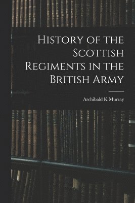 History of the Scottish Regiments in the British Army - Archibald K ...