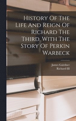 History Of The Life And Reign Of Richard The Third, With The Story Of ...