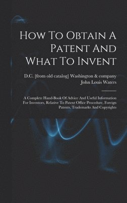 How To Obtain A Patent And What To Invent; A Complete Hand-book Of ...