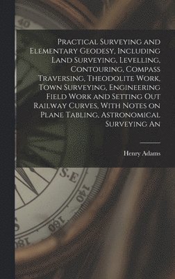 Practical Surveying and Elementary Geodesy, Including Land Surveying, Levelling, Contouring ...