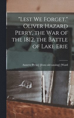 "Lest we Forget." Oliver Hazard Perry, the war of the 1812, the Battle of Lake Erie - Bok ...