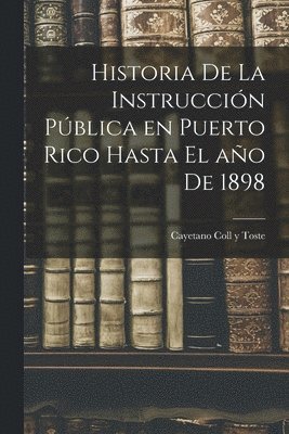 Historia de la instrucción pública en Puerto Rico hasta el año de 1898 ...