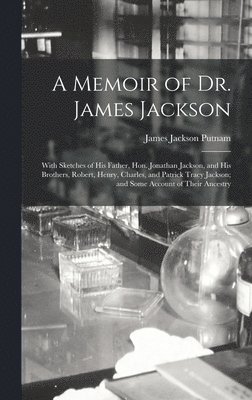 Memoir of Dr. James Jackson; With Sketches of his Father, Hon. Jonathan ...