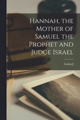 Hannah, the Mother of Samuel the Prophet and Judge Israel - Louisa J ...