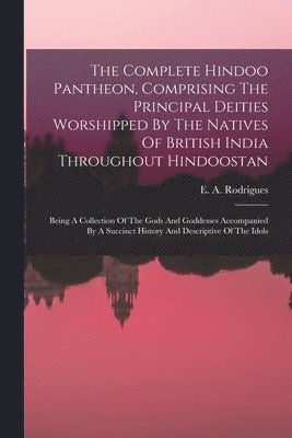Complete Hindoo Pantheon, Comprising The Principal Deities Worshipped ...