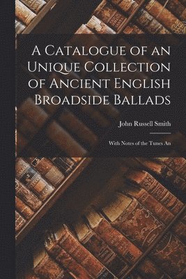 Catalogue of an Unique Collection of Ancient English Broadside Ballads ...
